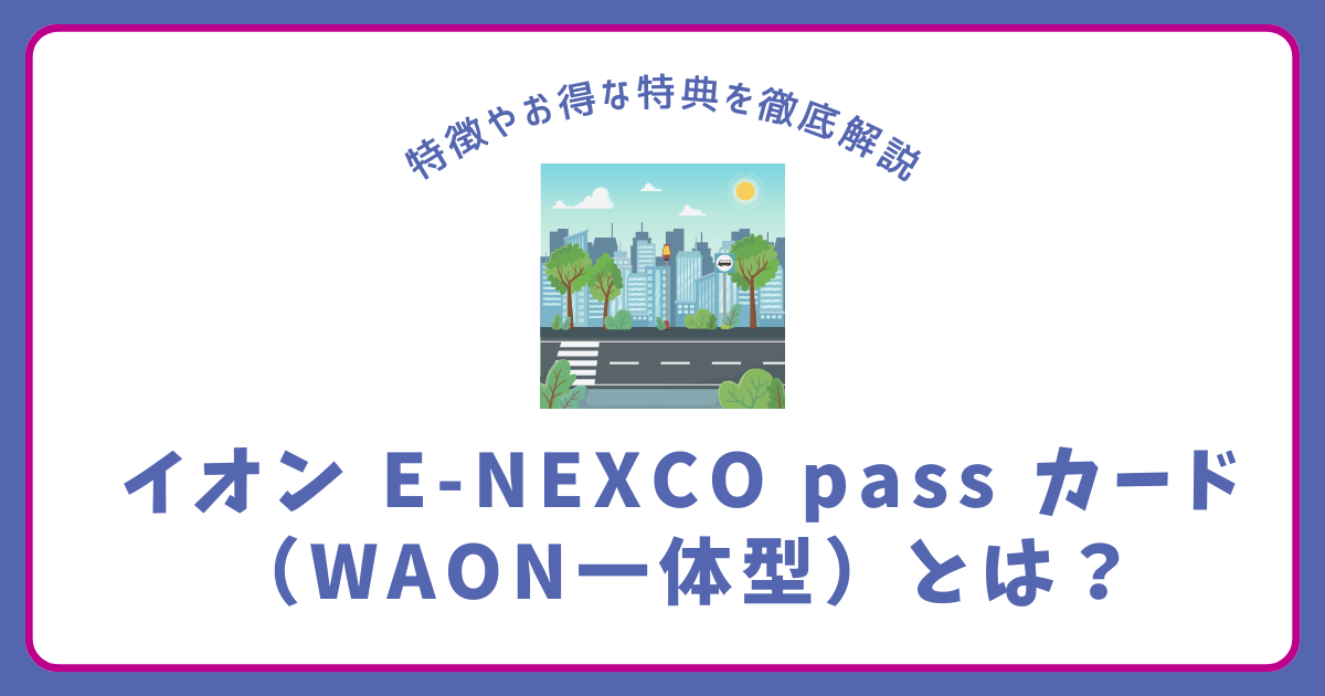 イオン E-NEXCO pass カード（WAON一体型）とは？特徴やお得な特典を徹底解説 - クレジットカードおすすめナビ